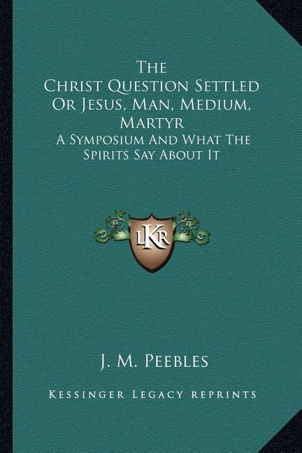 The Christ Question Settled Or Jesus, Man, Medium, Martyr: A Symposium ...