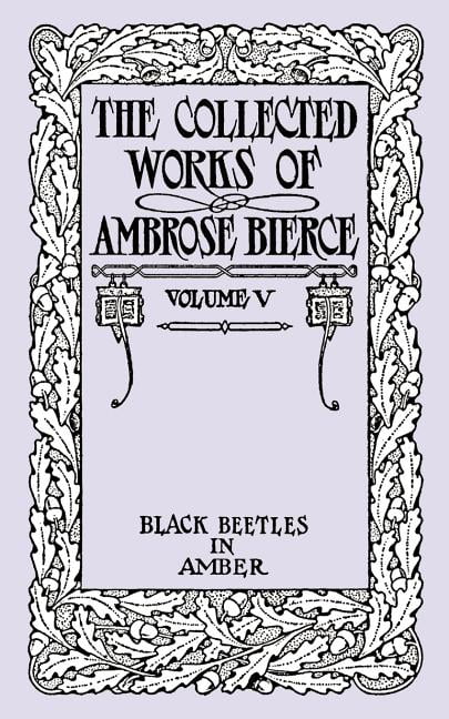 Black Beetles in Amber: The Collected Works of Ambrose Bierce, Volume V ...