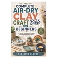 The Complete Air-Dry Clay Craft Bible for Beginners: A Step-by-Step ...