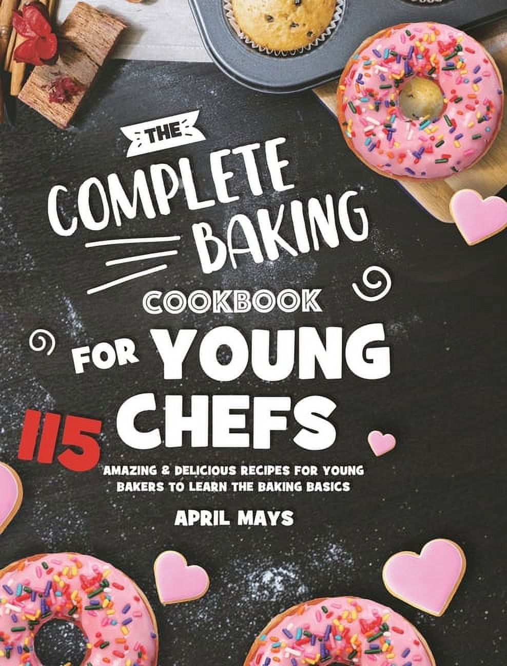 The Complete Baking Cookbook for Young Chefs : 115 Amazing & Delicious ...