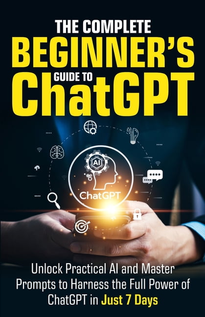The Complete Beginner's Guide To ChatGPT: Unlock Practical AI and ...