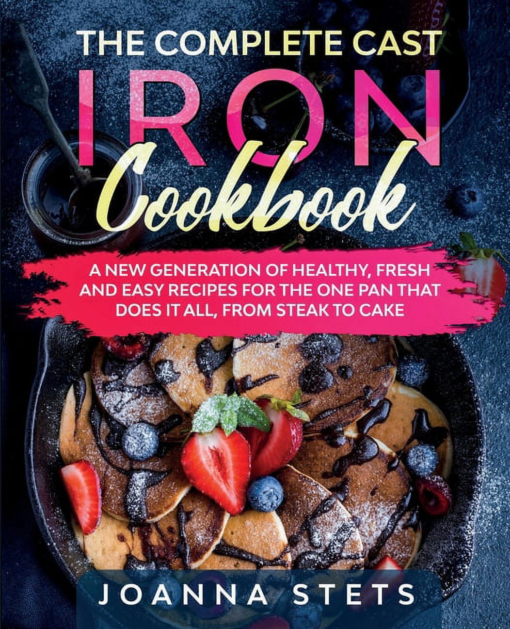 The Complete Cast Iron Cookbook: A New Generation of Healthy, Fresh and ...