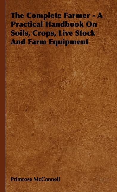 The Complete Farmer - A Practical Handbook on Soils, Crops, Live Stock ...