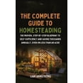The Complete Guide To Homesteading: The Proven, Step-by-Step Blueprint ...