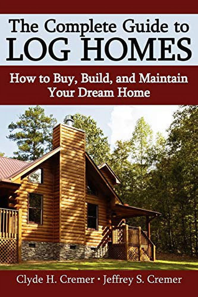 The Complete Guide To Log Homes: How To Buy, Build, And Maintain Your ...