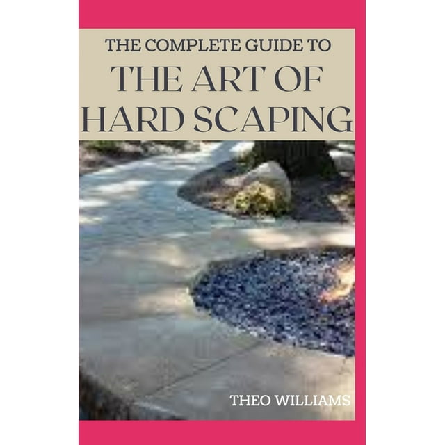 The Complete Guide to the Art of Hard Scaping: A Straight-forward Guide ...