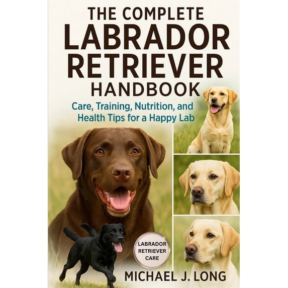 The Complete Labrador Retriever Handbook: Care, Training, Nutrition ...