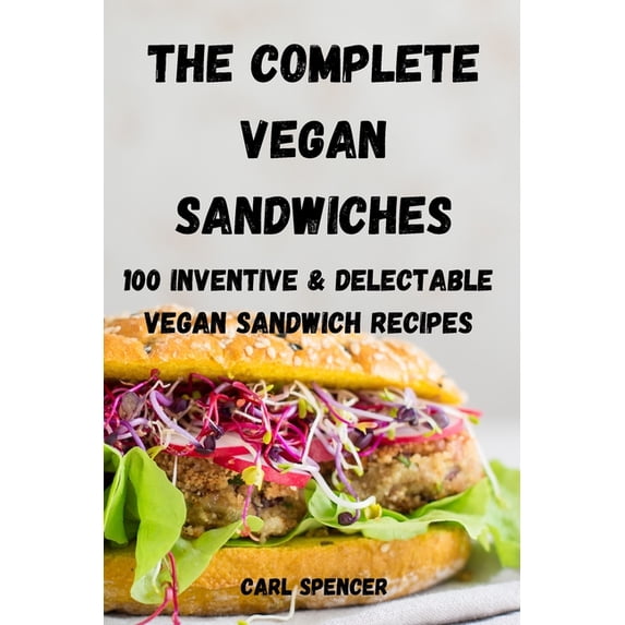 The Complete Vegan Sandwiches 100 Inventive and Delectable Vegan ...