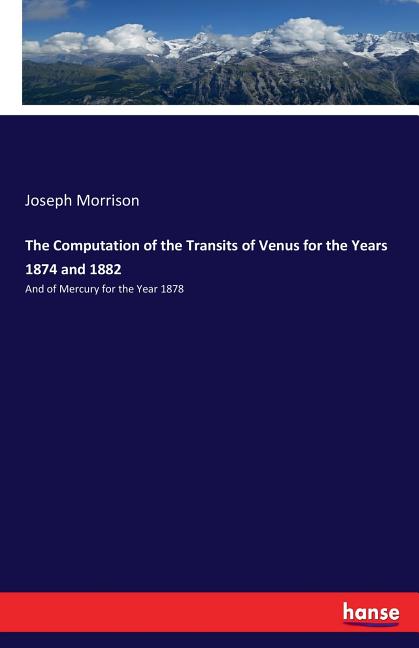 The Computation of the Transits of Venus for the Years 1874 and 1882 ...