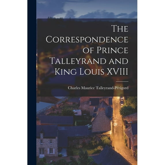 The Correspondence of Prince Talleyrand and King Louis XVIII ...
