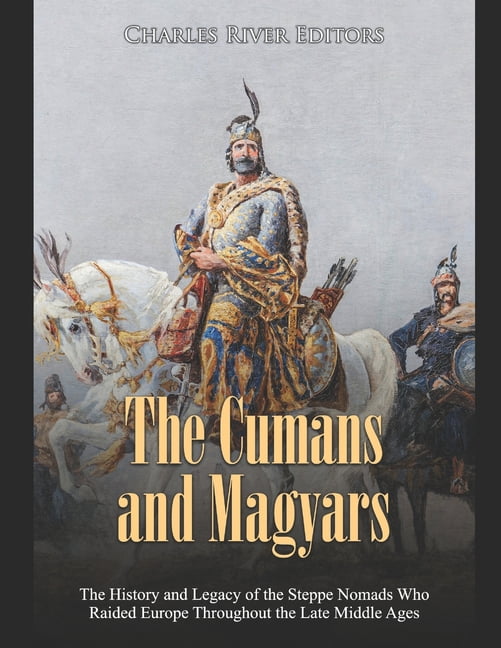 The Cumans and Magyars: The History and Legacy of the Steppe Nomads Who Raided Europe Throughout ...