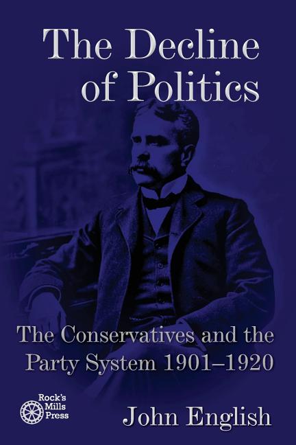 The Decline of Politics: The Conservatives and the Party System, 1901 ...