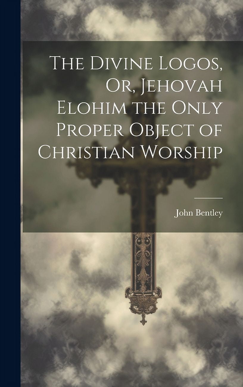 The Divine Logos, Or, Jehovah Elohim the Only Proper Object of ...