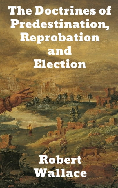 The Doctrines of Predestination, Reprobation and Election (Hardcover ...