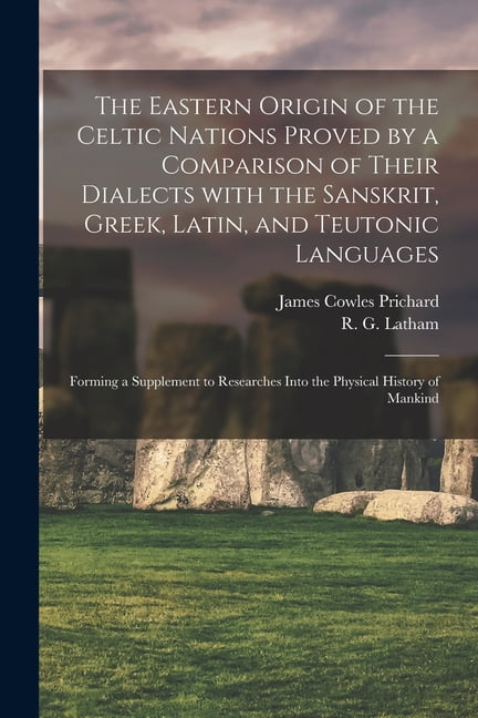 The Eastern Origin of the Celtic Nations Proved by a Comparison of Their Dialects With the ...