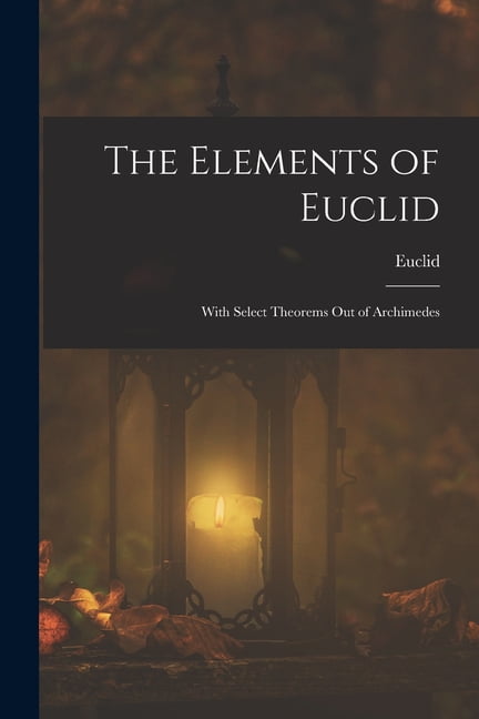 The Elements of Euclid; With Select Theorems Out of Archimedes ...