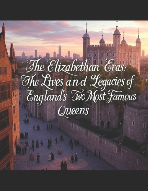 The Elizabethan Eras: The Lives and Legacies of England's Two Most ...