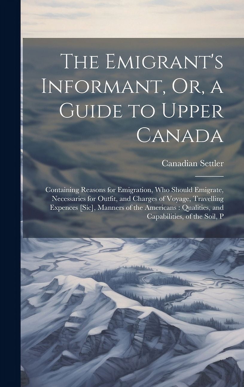 The Emigrant's Informant, Or, a Guide to Upper Canada: Containing ...