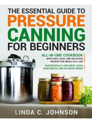 The Essential Guide to Pressure Canning for Beginners : All-In-One cookbook with Safe, Easy, and ...