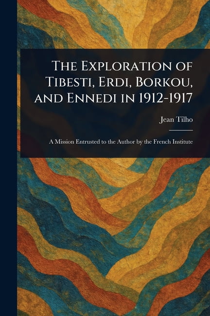 The Exploration of Tibesti, Erdi, Borkou, and Ennedi in 1912-1917 ...