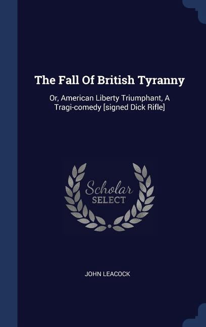 The Fall Of British Tyranny: Or, American Liberty Triumphant, A Tragi ...