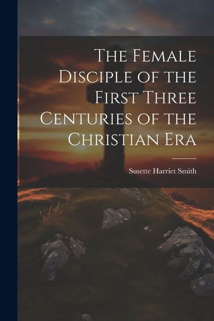 The Female Disciple of the First Three Centuries of the Christian Era ...
