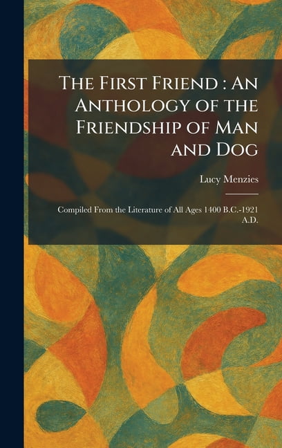 The First Friend: An Anthology of the Friendship of Man and Dog ...
