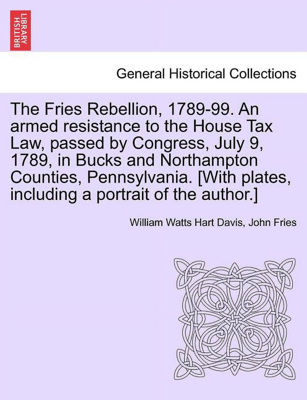 The Fries Rebellion, 1789-99. an Armed Resistance to the House Tax Law, Passed by Congress, July ...