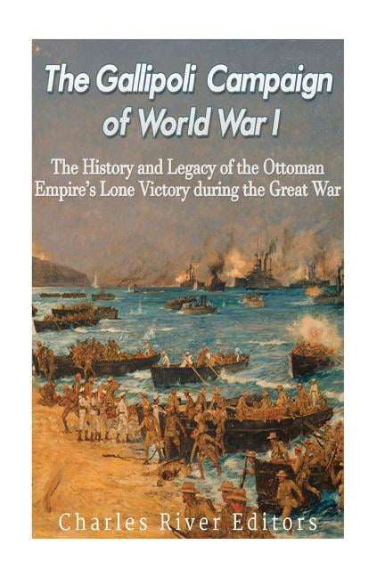 The Gallipoli Campaign of World War I: The History and Legacy of the ...