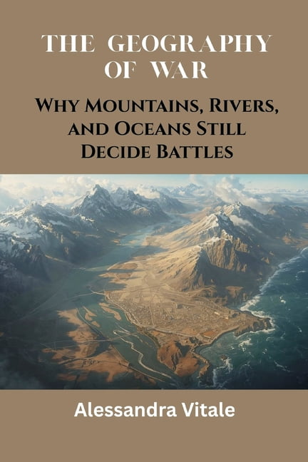 The Geography of War: Why Mountains, Rivers, and Oceans Still Decide ...