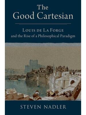 The Good Cartesian : Louis de la Forge and the Rise of a Philosophical ...