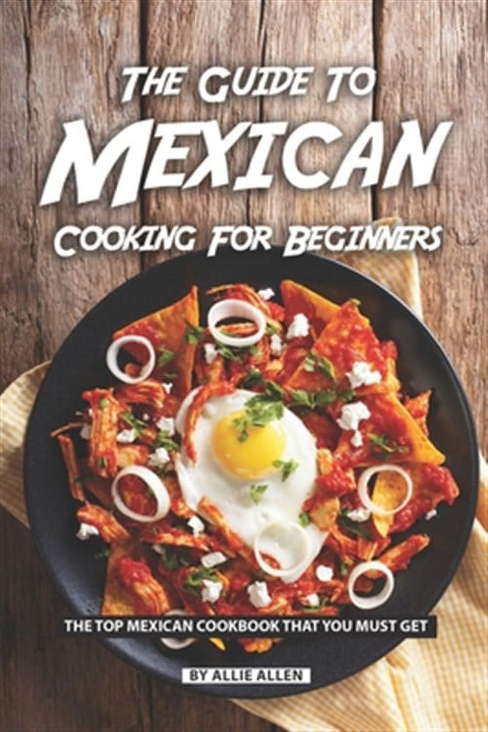 The Guide to Mexican Cooking for Beginners: The Top Mexican Cookbook ...