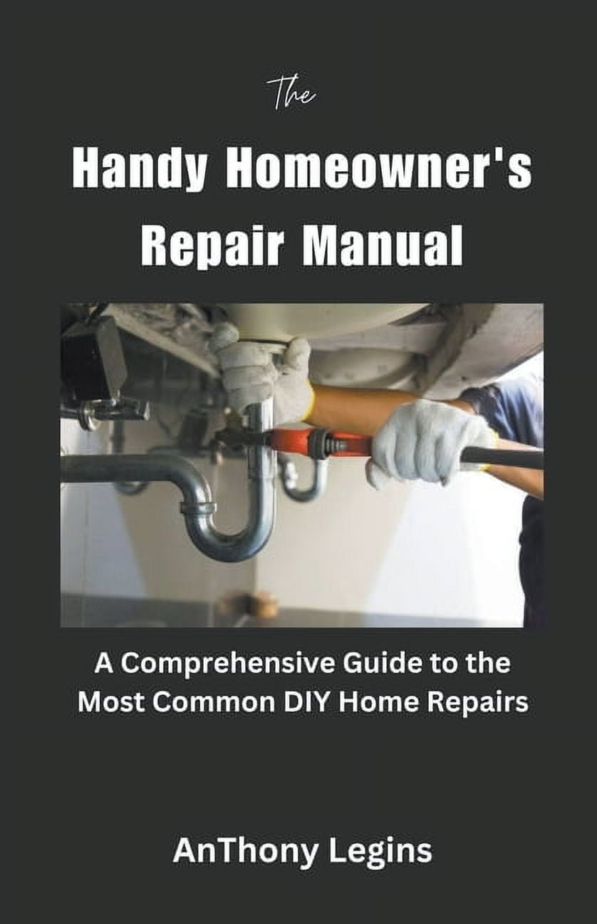 The Handy Homeowner's Repair Manual Comprehensive Guide to the Most Common DIY Home Repairs ...