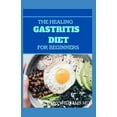 The Healing Gastritis Diet for Beginners : A Low Stressing Meal Plan with Easy Recipes to Heal ...