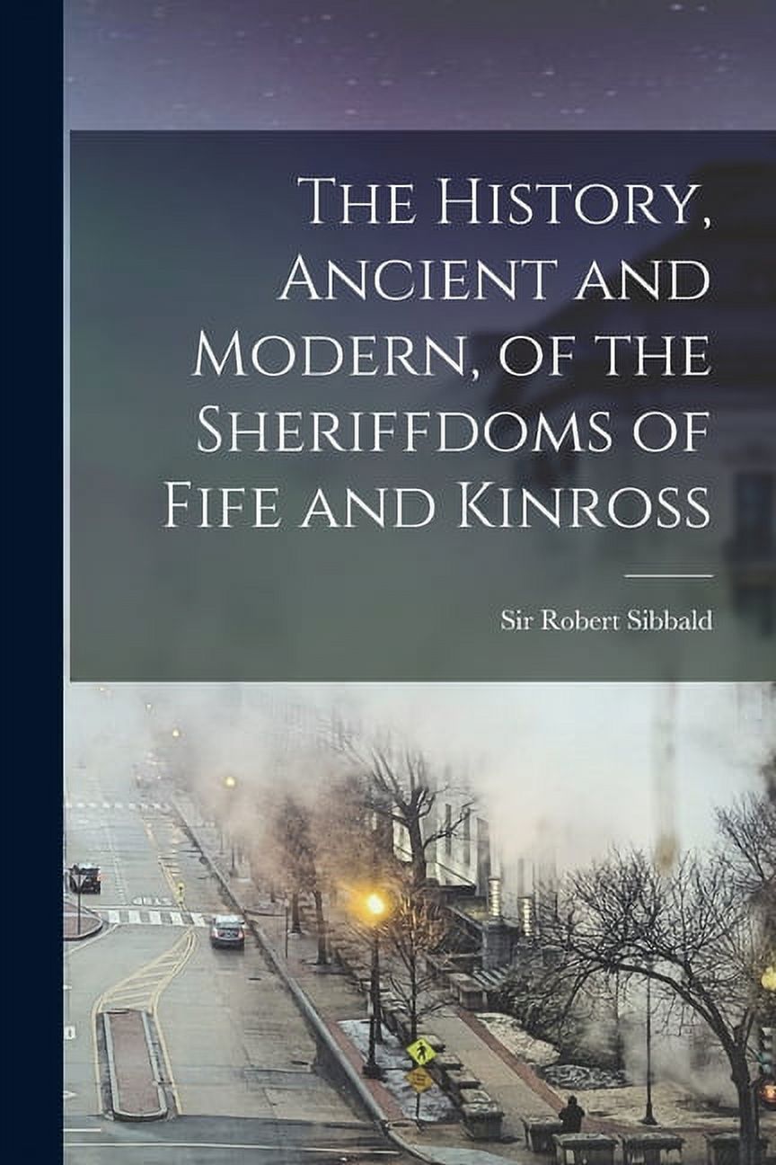 The History, Ancient and Modern, of the Sheriffdoms of Fife and Kinross ...
