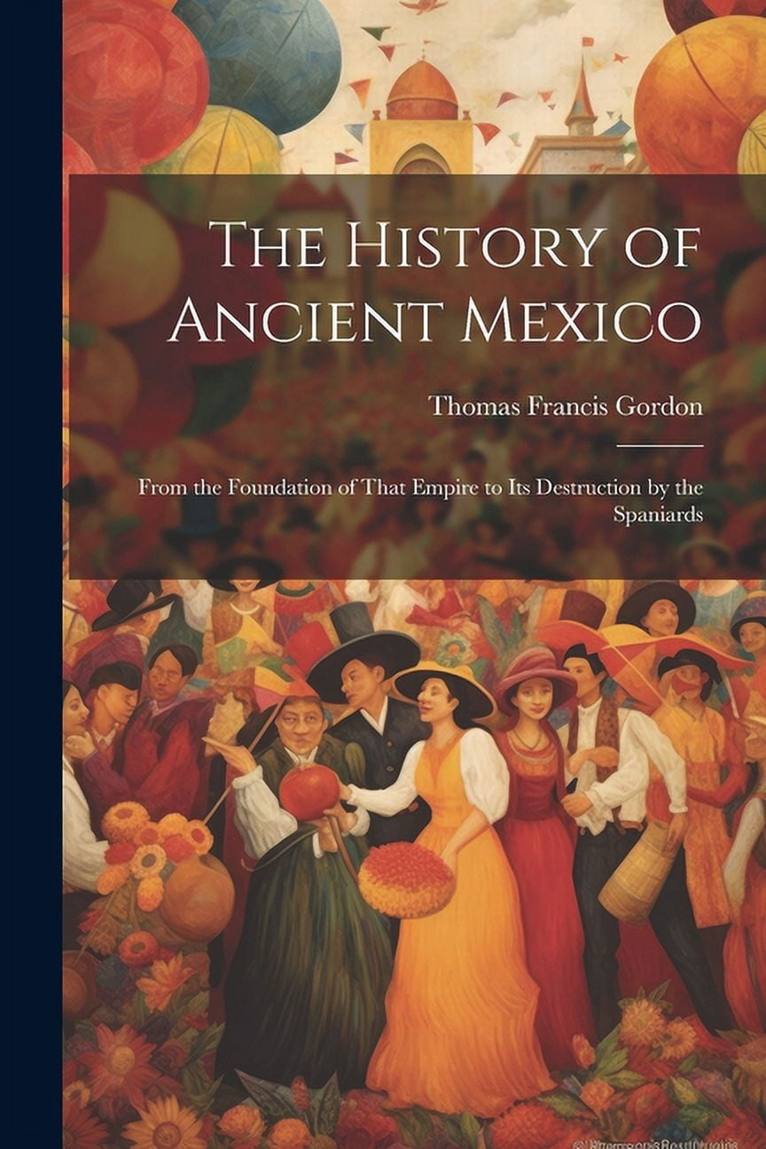 The History of Ancient Mexico: From the Foundation of That Empire to ...