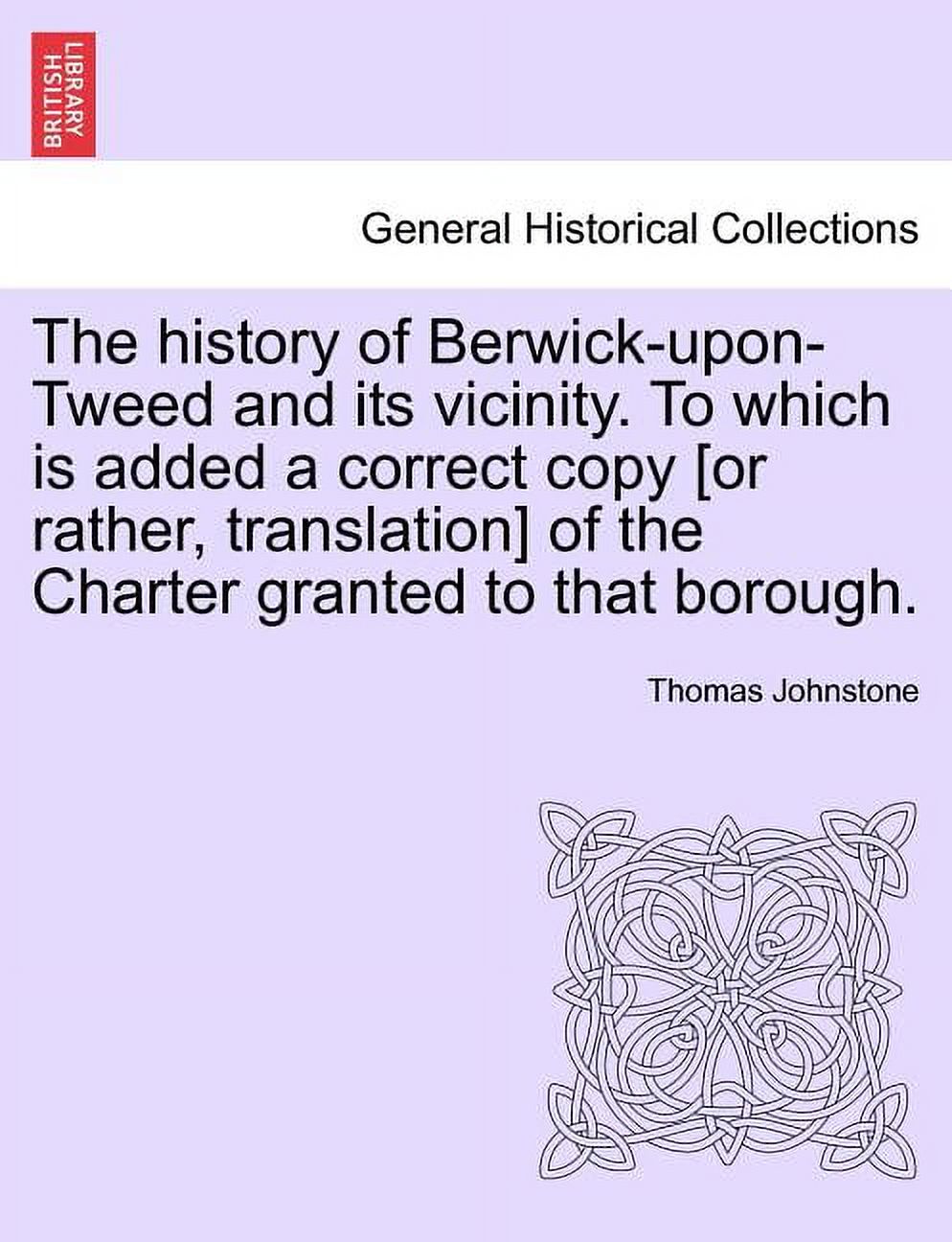 The History of Berwick-Upon-Tweed and Its Vicinity. to Which Is Added a ...