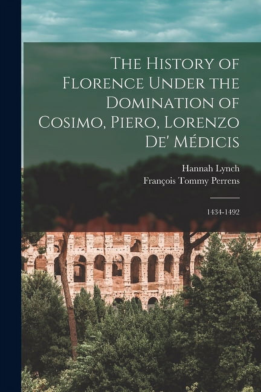 The History of Florence Under the Domination of Cosimo, Piero, Lorenzo ...