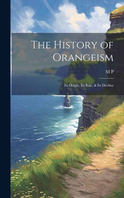 The History of Orangeism; its Origin, its Rise, & its Decline ...