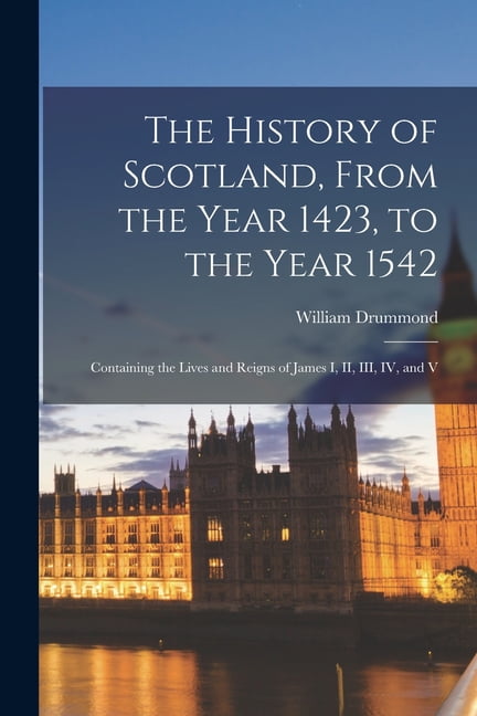 The History of Scotland, From the Year 1423, to the Year 1542 ...