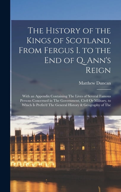 The History of the Kings of Scotland, From Fergus I. to the End of Q ...