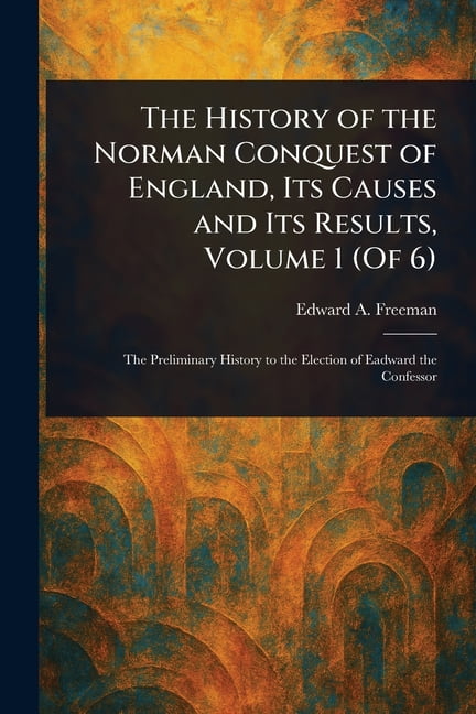 The History of the Norman Conquest of England, Its Causes and Its ...