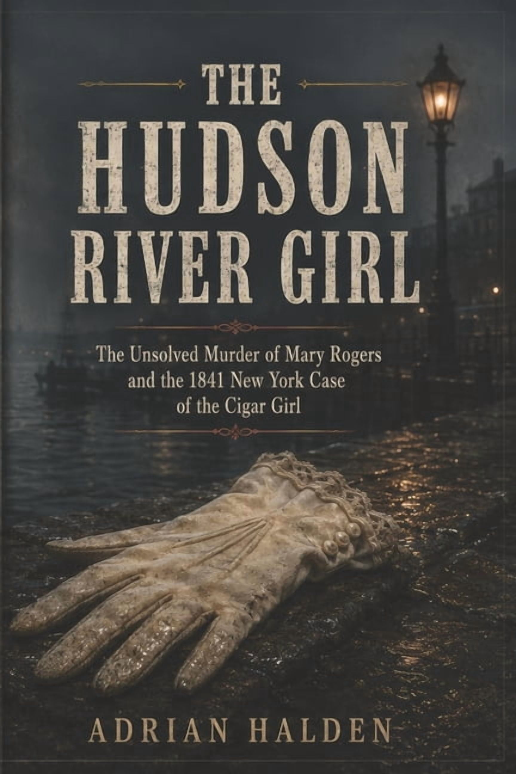 The Hudson River Girl: The Unsolved Murder of Mary Rogers and the 1841 ...