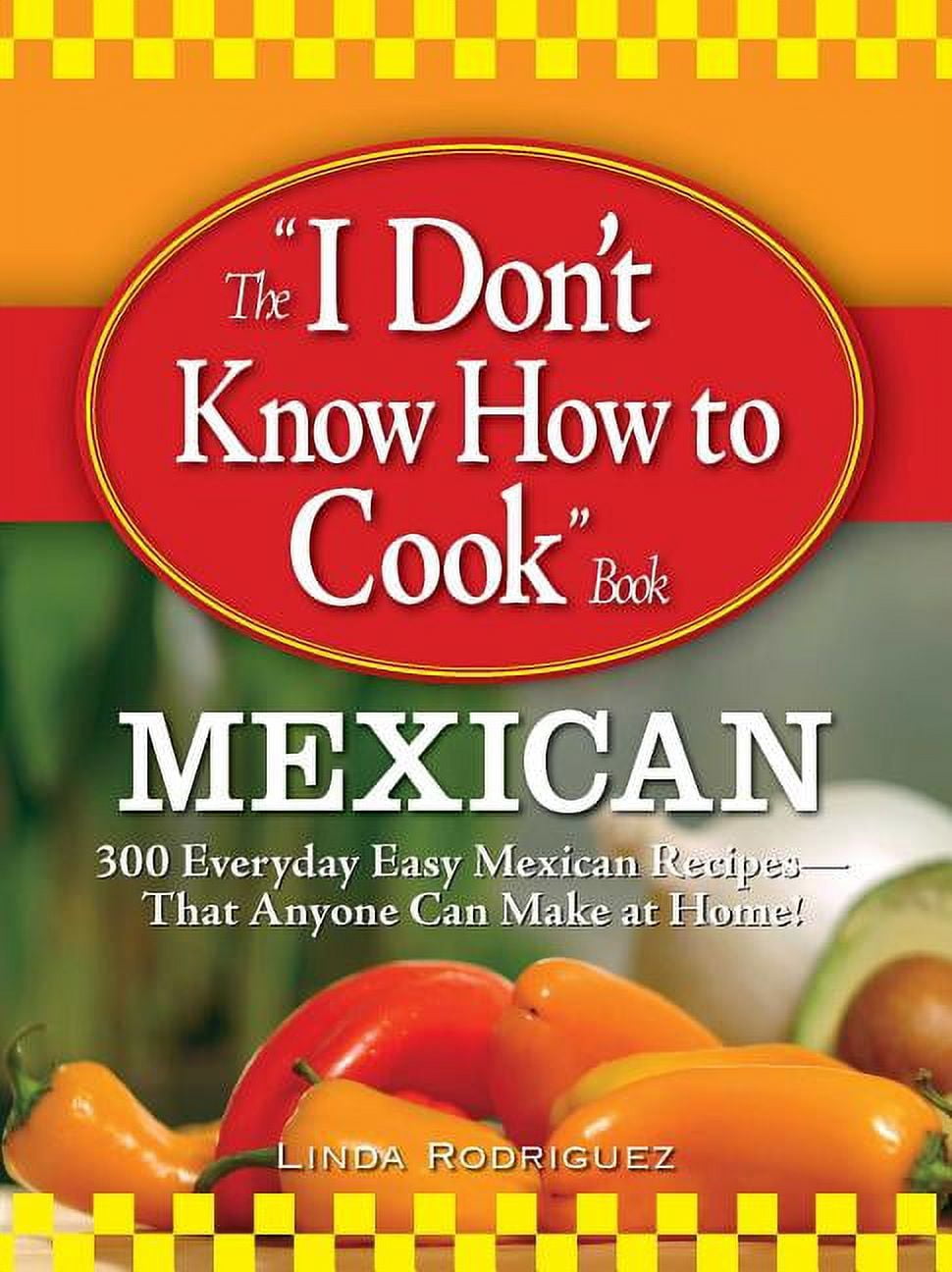 The I Don't Know How to Cook Book Mexican: 300 Everyday Easy Mexican ...