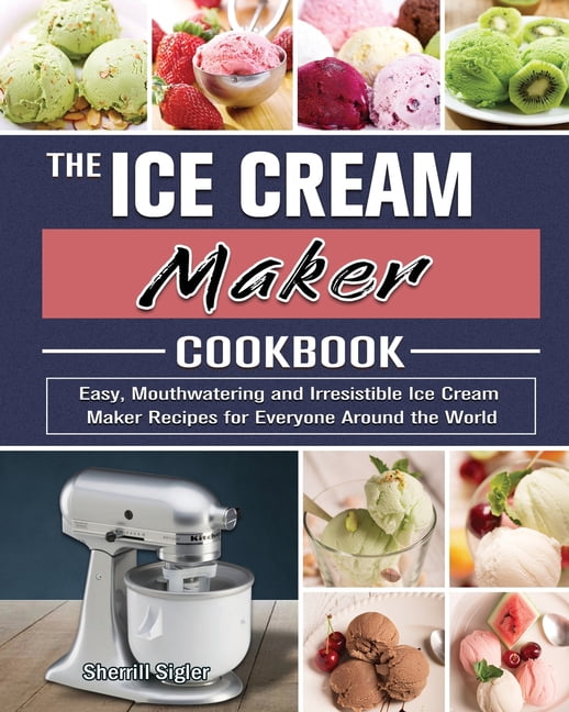 The Ice Cream Maker Cookbook: Easy, Mouthwatering and Irresistible Ice ...