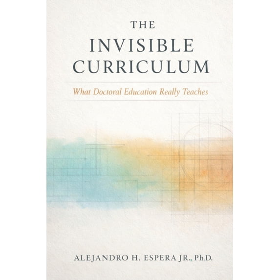 The Invisible Curriculum: What Doctoral Education Really Teaches ...