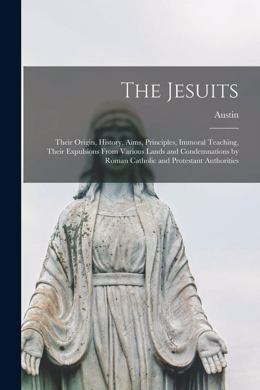 The Jesuits; Their Origin, History, Aims, Principles, Immoral Teaching ...