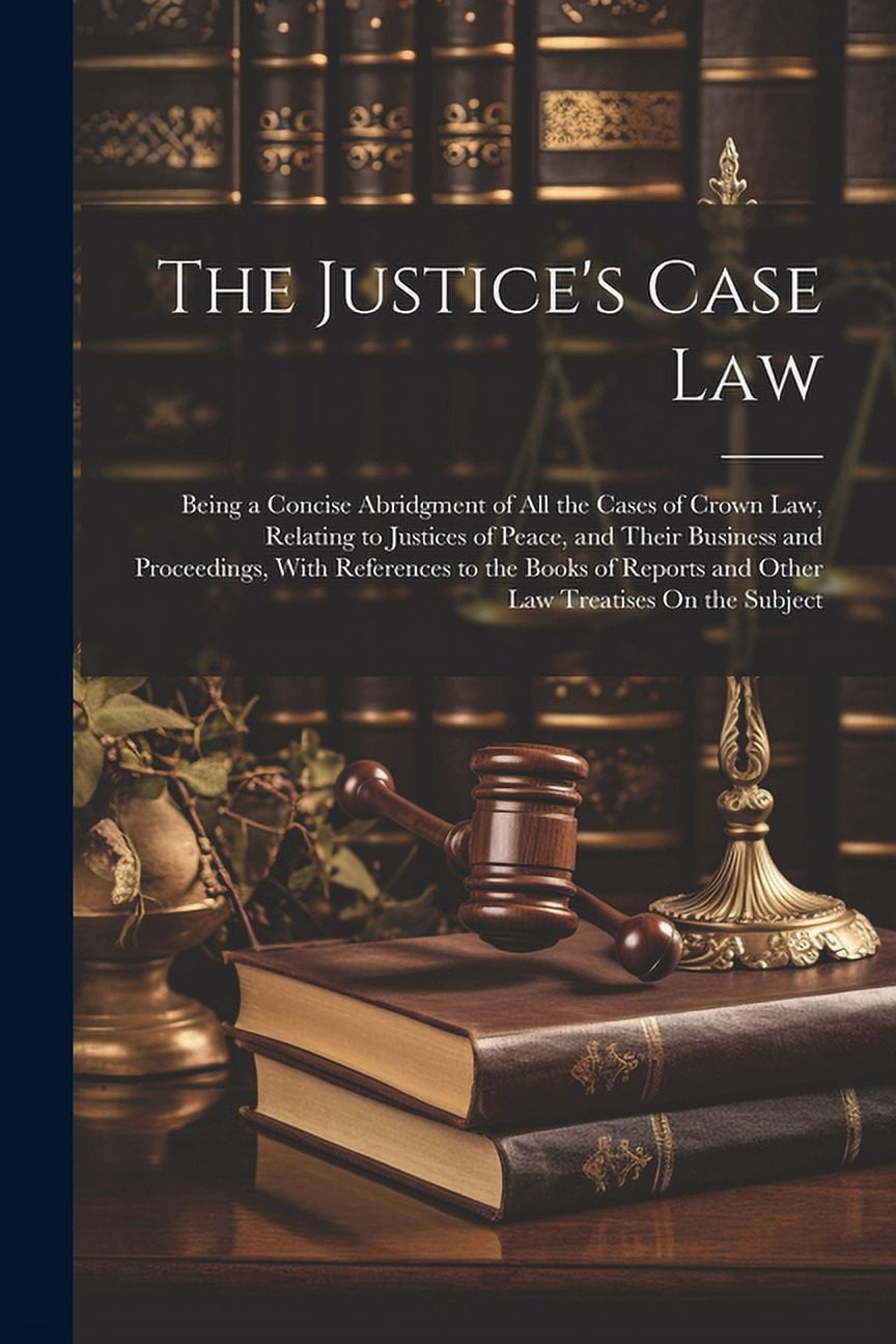 The Justice's Case Law: Being a Concise Abridgment of All the Cases of ...