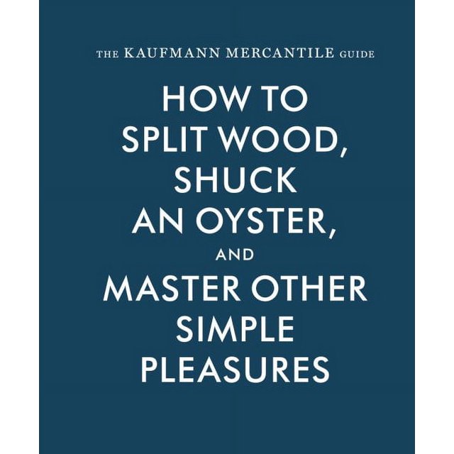 The Kaufmann Mercantile Guide : How to Split Wood, Shuck an Oyster, and ...