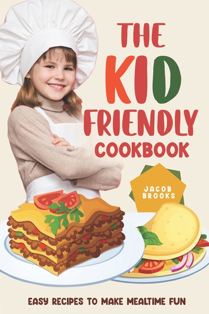 The Kid-Friendly Cookbook: Easy Recipes to Make Mealtime Fun ...